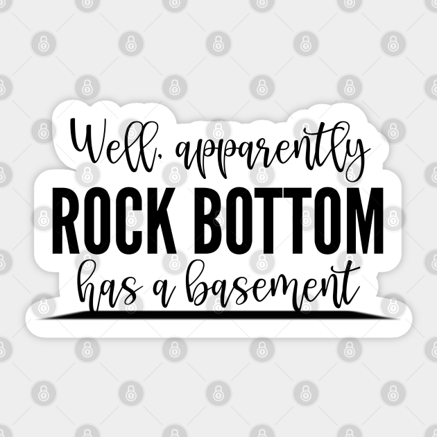 Well, Apparently Rock Bottom Has A Basement - Bottom - Sticker | TeePublic