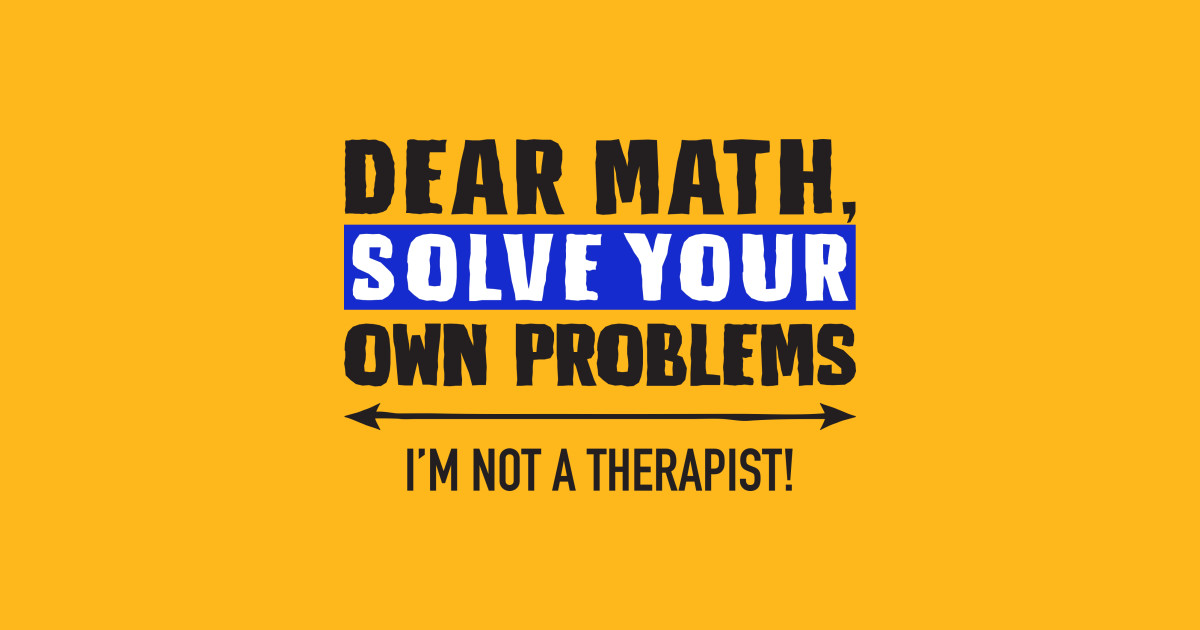 Dear Math Solve Your Own Problems - Funny Math - T-Shirt | TeePublic
