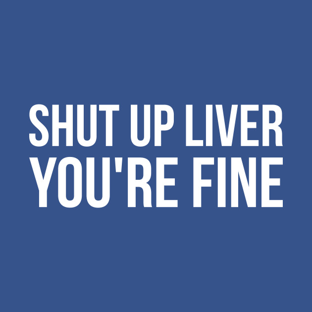 Shut up liver, you're fine funny alcohol - Shut Up Liver Youre Fine - T ...