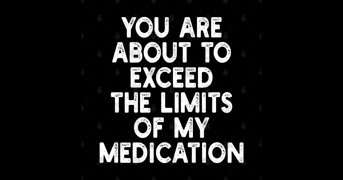 you are about to exceed the limits of my medication - Sarcasm - Posters ...