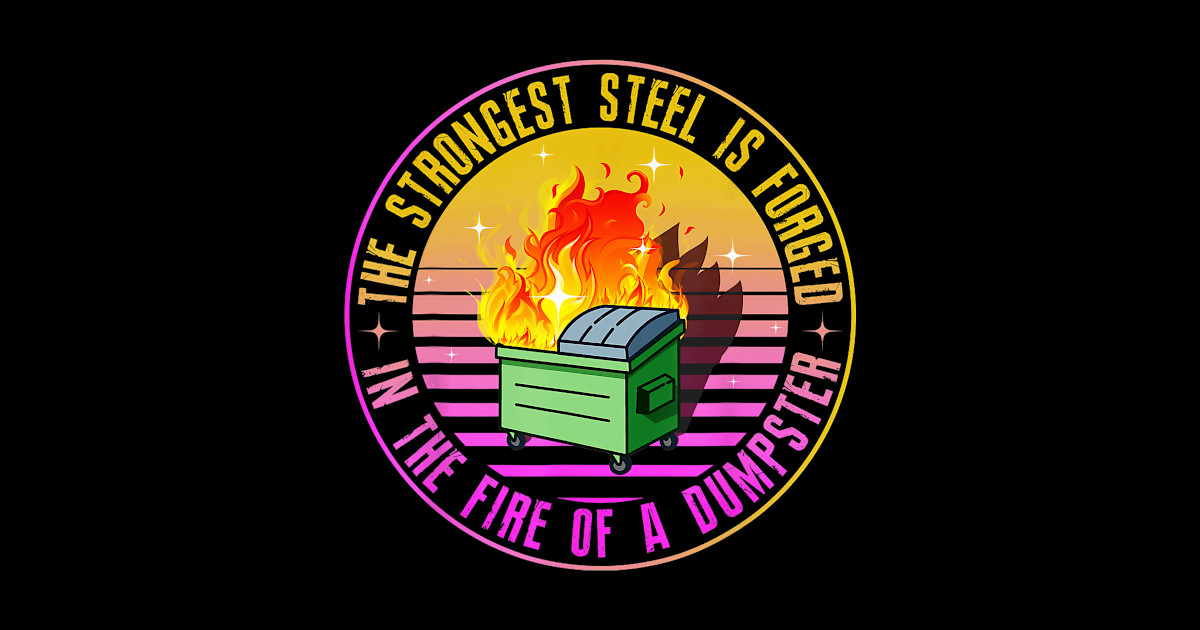 The Strongest Steel Is Forged In The Fire Of A Dumpster - Dumpster Fire ...