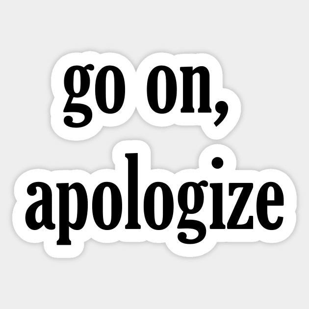go on, apologize - Go On Apologize - Sticker | TeePublic