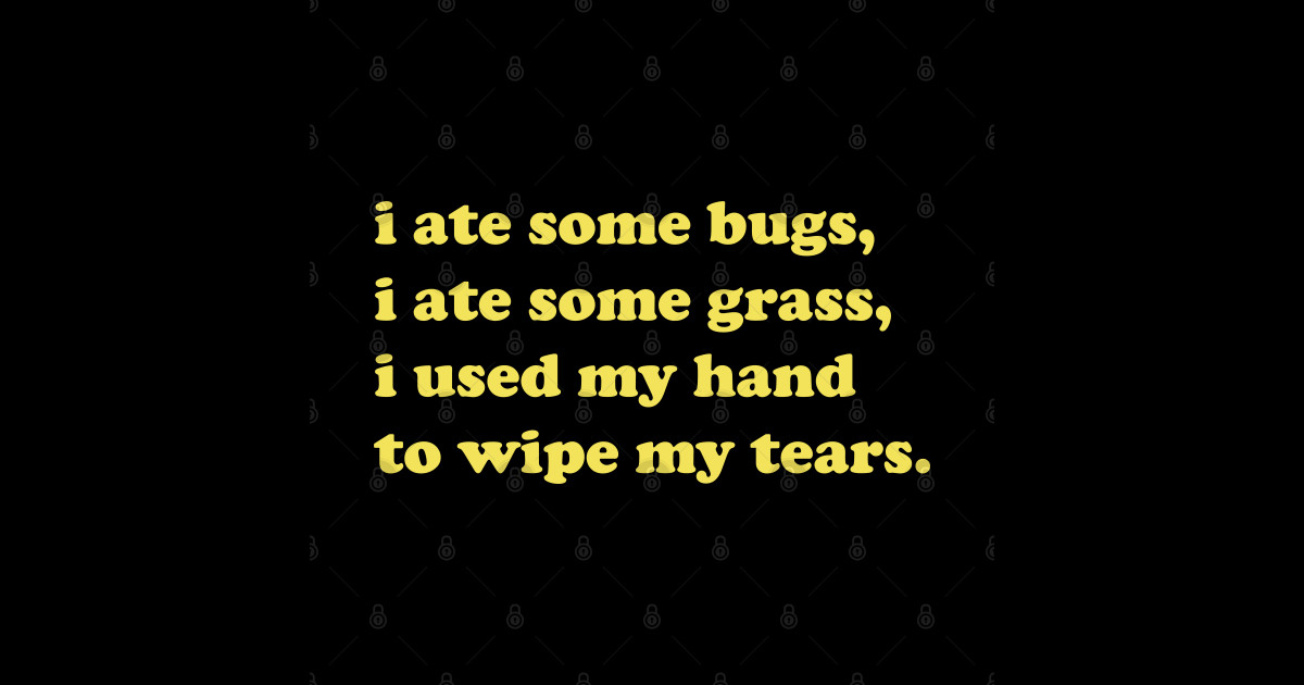 I ate some bugs, I ate some grass, I used my hand to wipe my tears ...