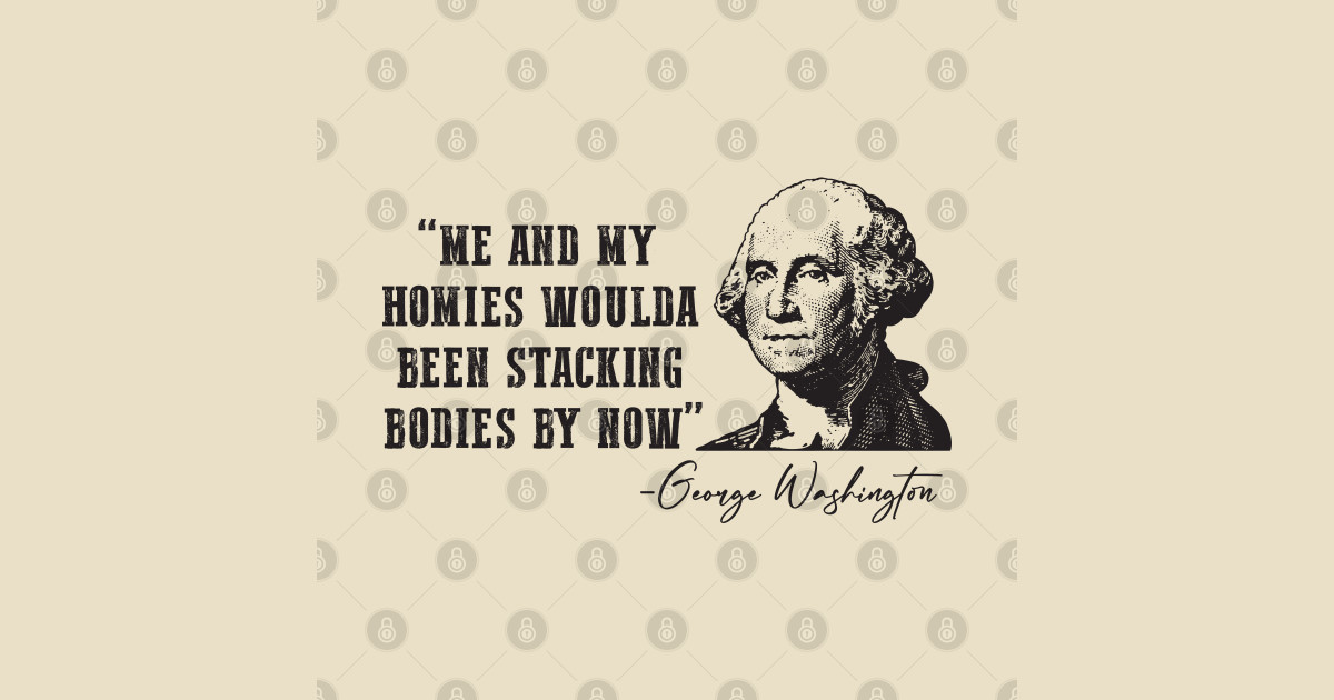 Me And My Homies Woulda Been Stacking Bodies By Now - George Washington ...