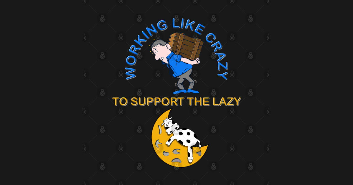 Working like crazy to support the lazy, crazy, lazy, support, working ...