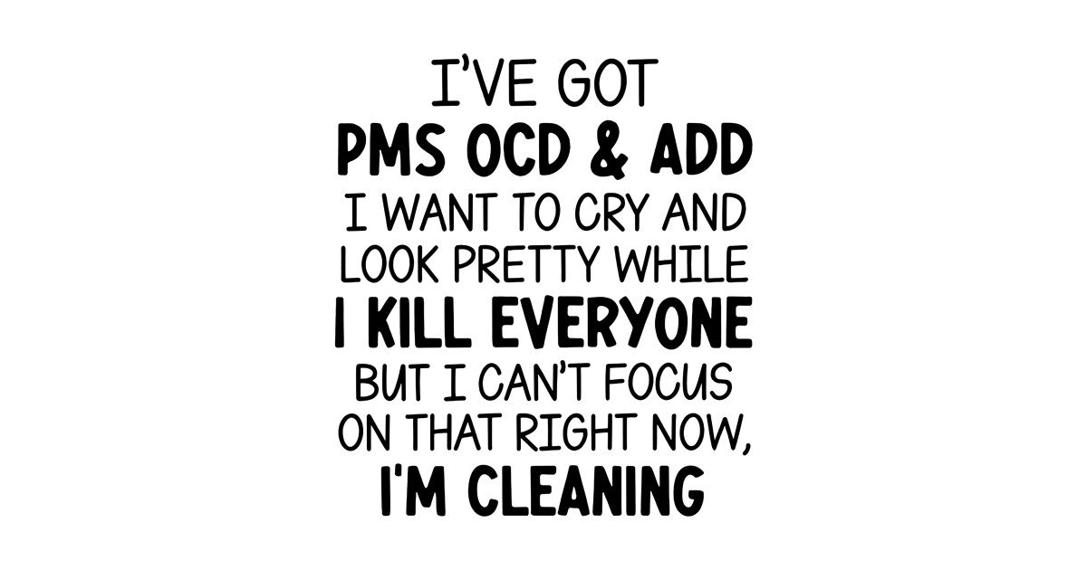 I've Got PMS OCD & ADD I Want To Cry And Look Pretty While I Kill ...