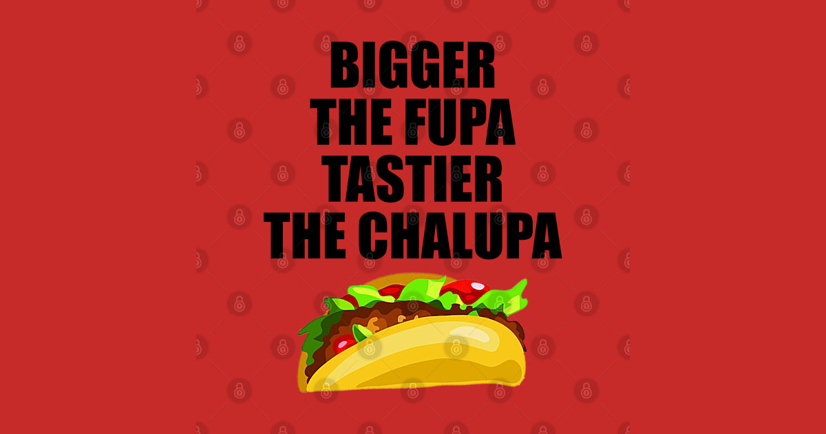 Bigger The Fupa Tastier The Chalupa - Bigger The Fupa Tastier The ...