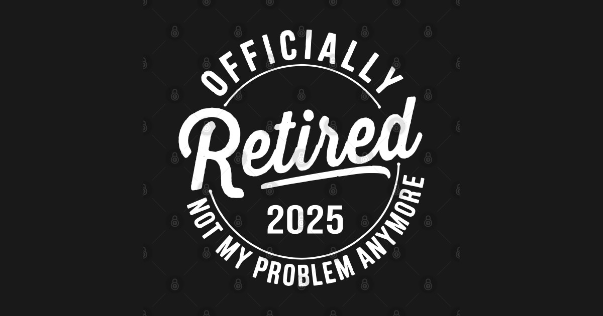 Officially I'm Retired 2025 Not My Problem Anymore Retirement - Retired ...