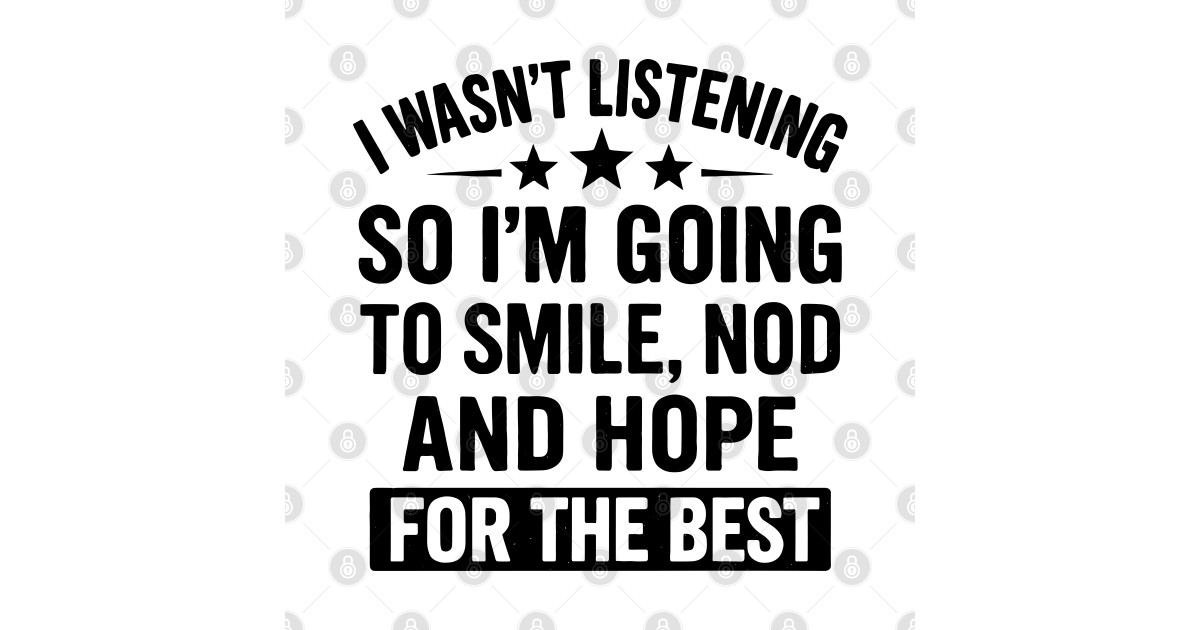 I Wasn't Listening So I'm Going To Smile, Nod And Hope For The Best ...