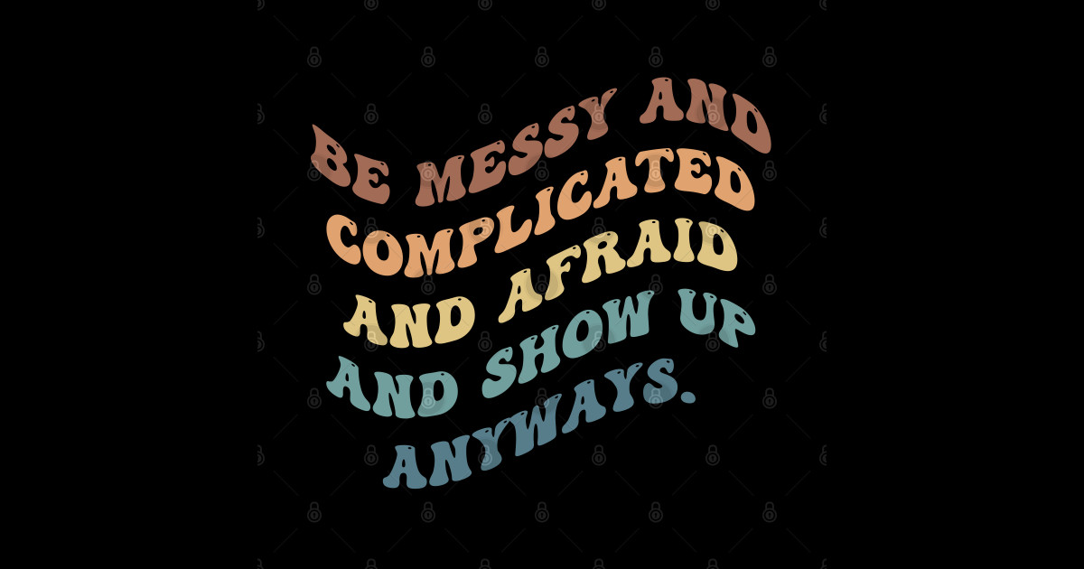 Be messy and complicated and afraid and show up anyways. - Complicated ...