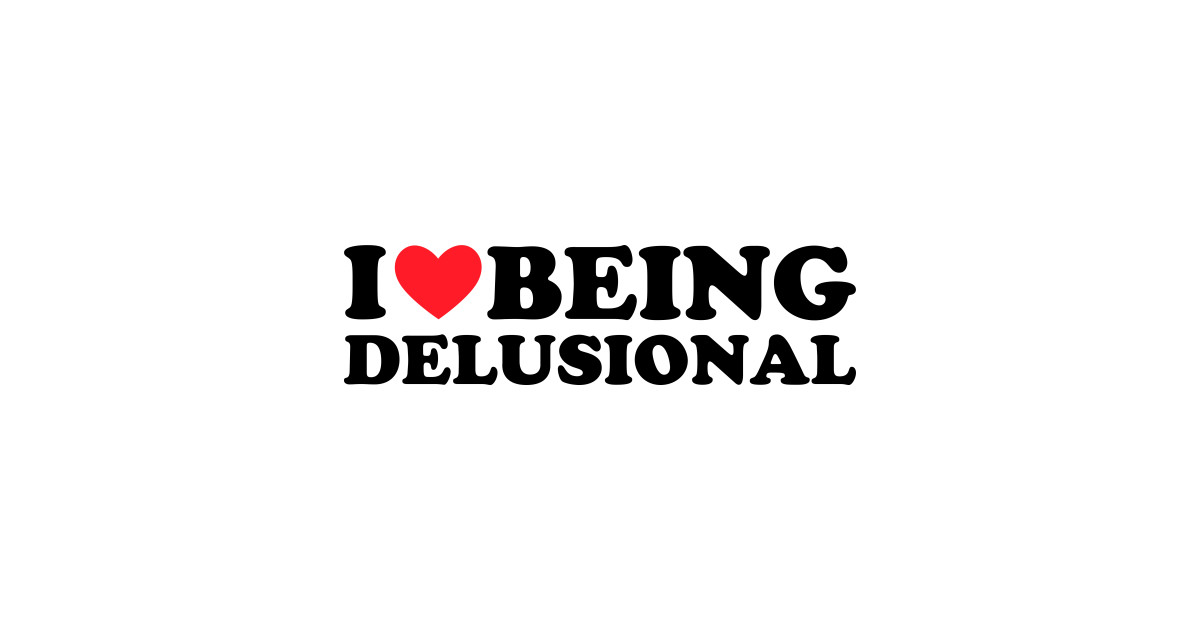 I Love Being Delusional - I Love Being Delusional - T-Shirt | TeePublic