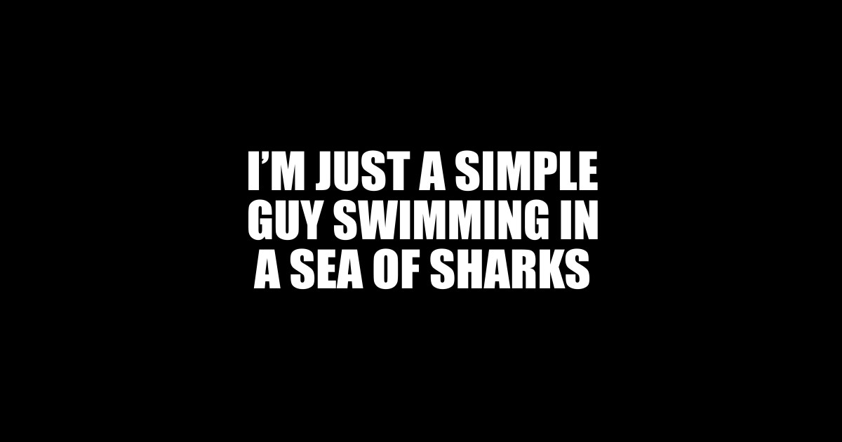 I’m just a simple guy swimming in a sea of sharks - Im Just A Simple ...
