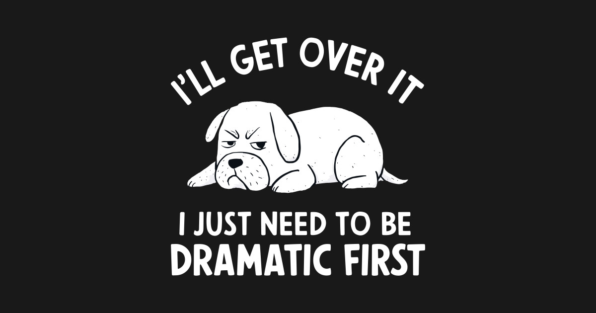 I'll Get Over It I Just Need to Be Dramatic First - Sad Dog - T-Shirt ...