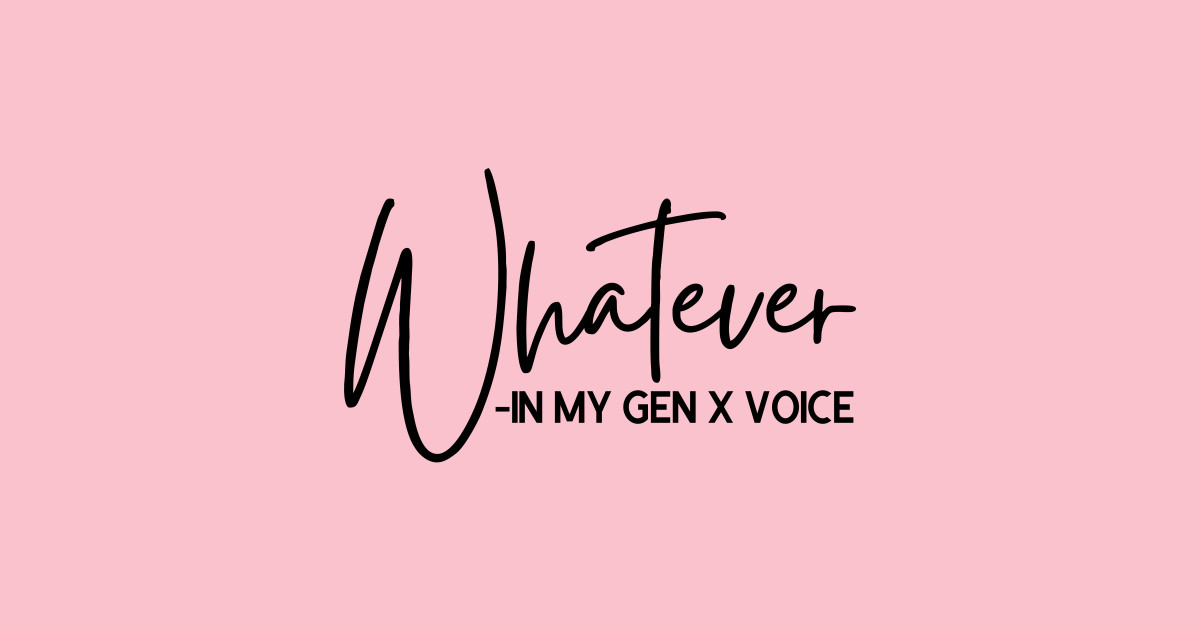 Whatever in My GEN X Voice - Gen X - T-Shirt | TeePublic