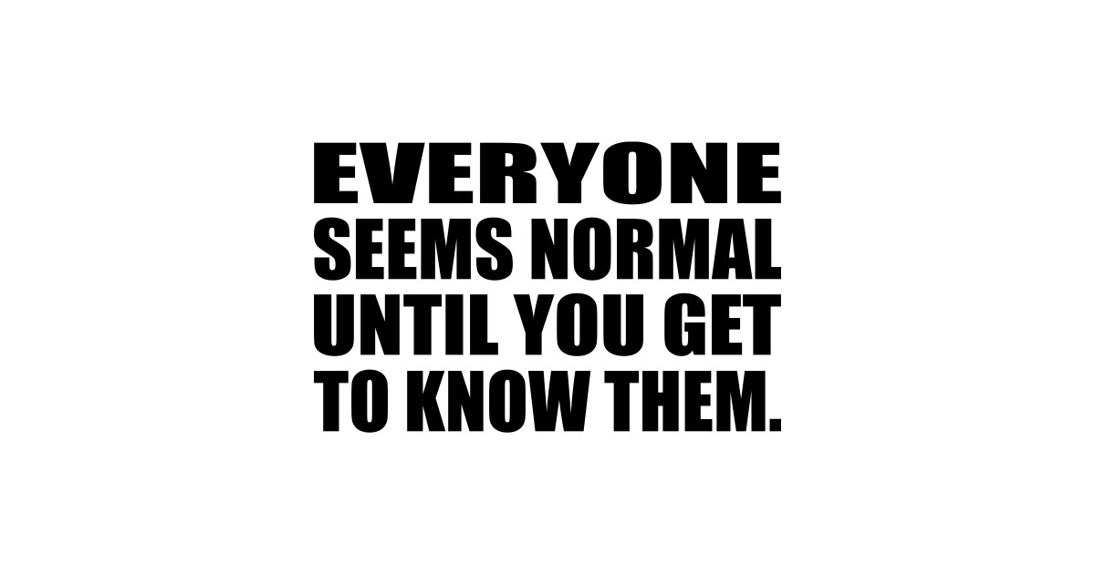 Everyone seems normal until you get to know them - Everyone Seems ...