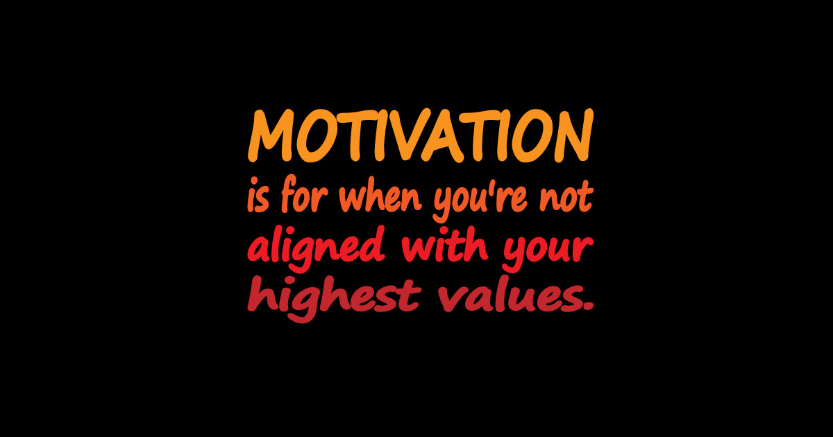 MOTIVATION is for when you're not aligned with your highest values ...
