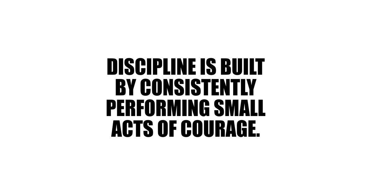 Discipline is built by consistently performing small acts of courage ...