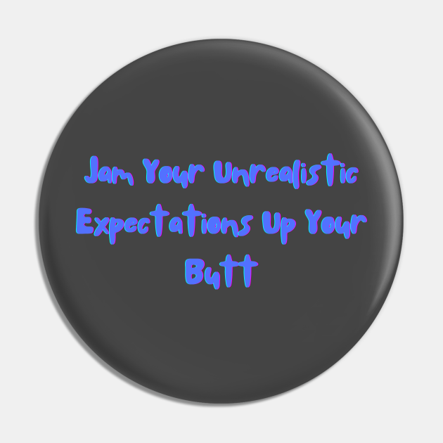 Jam Your Unrealistic Expectations Up Your Butt - Sweary - Pin | TeePublic