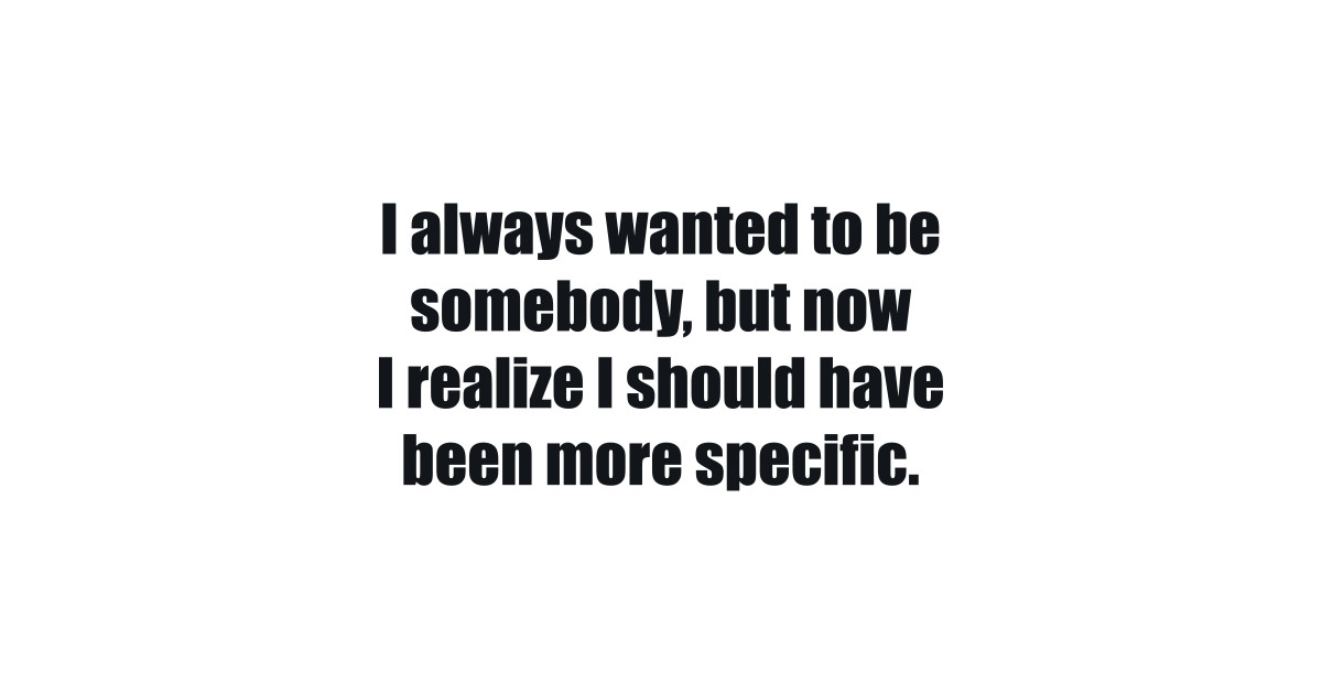 I always wanted to be somebody, but now I realize I should have been ...