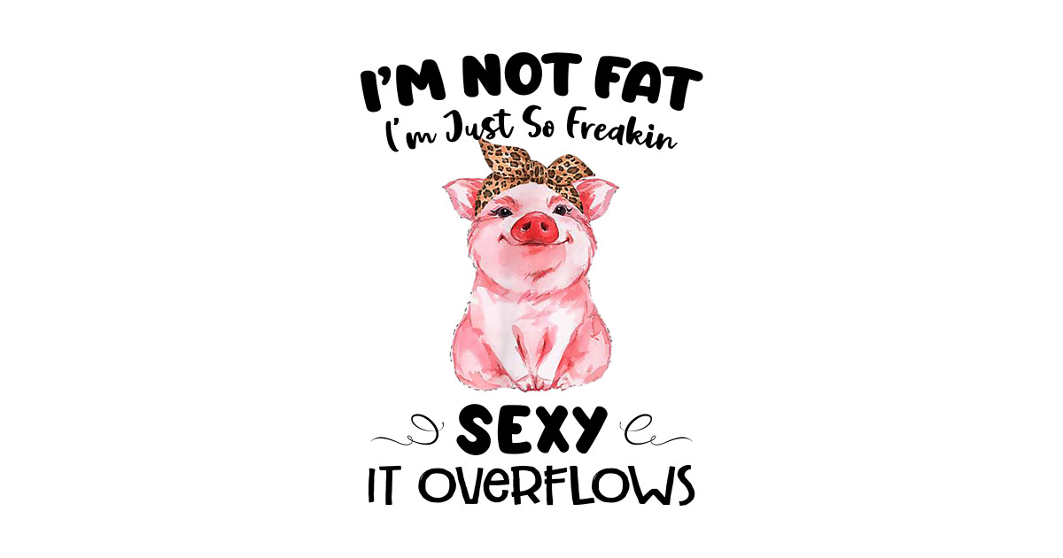 Pig I'm Not Fat I'm Just So Freakin Sexy It Overflows Funny Shirt - Pig ...