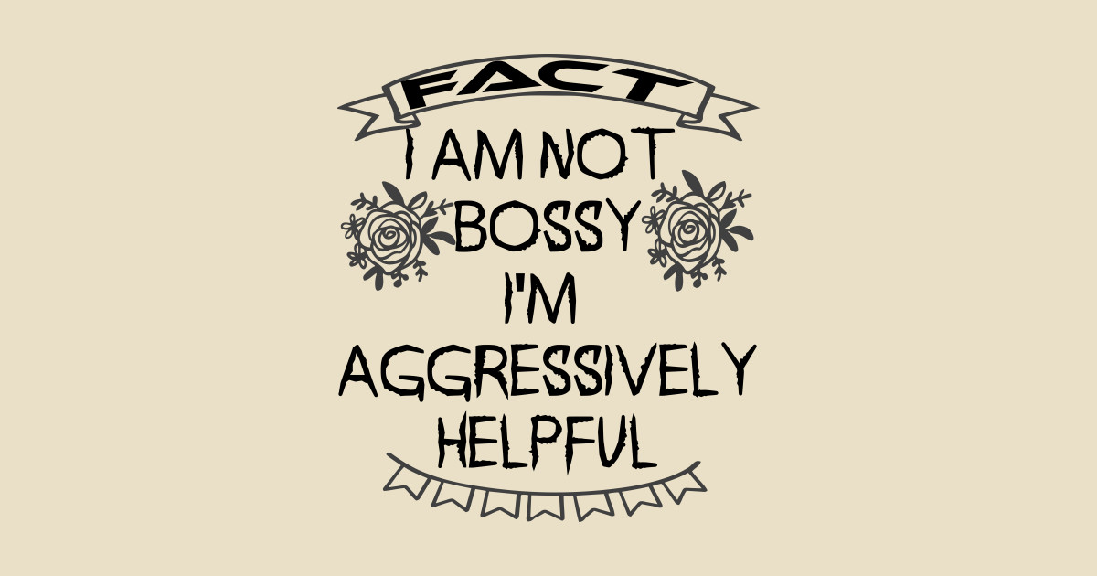 I am not bossy I am aggressively helpful - Im Not Bossy I Am ...