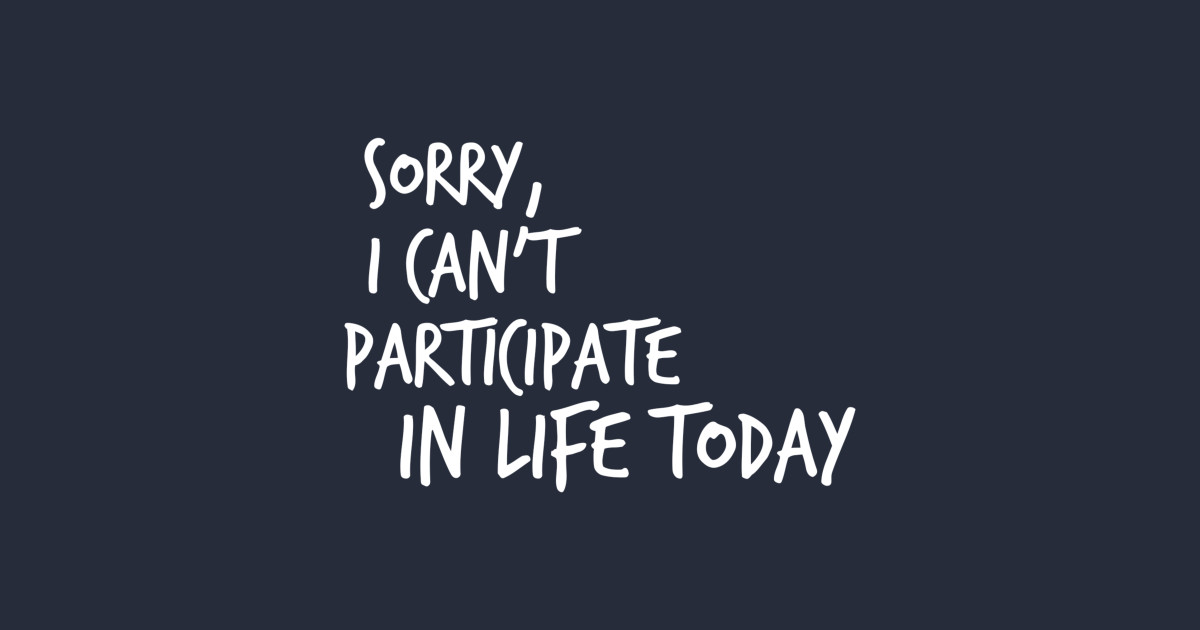 Sorry, I Can't Participate In Life Today - Not Today - T-Shirt | TeePublic