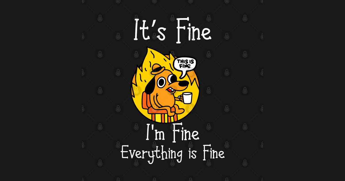 its fine im fine everythings is fine - Its Fine Im Fine Everything Is ...