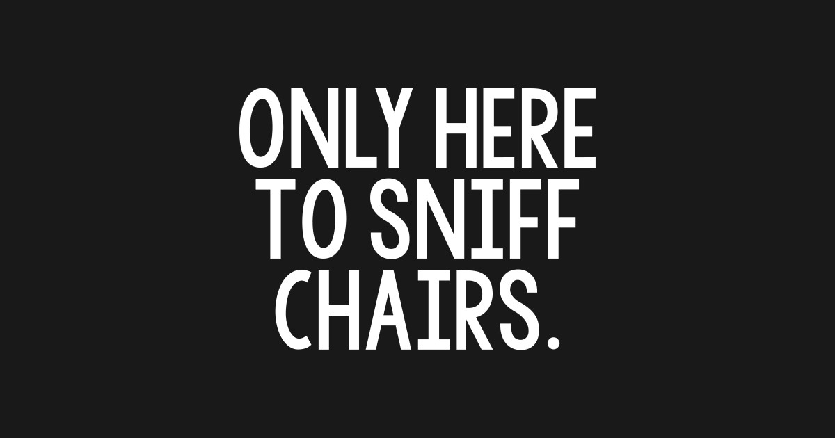 Only Here to Sniff Chairs Funny Embarrassing Inappropriate - Only Here ...
