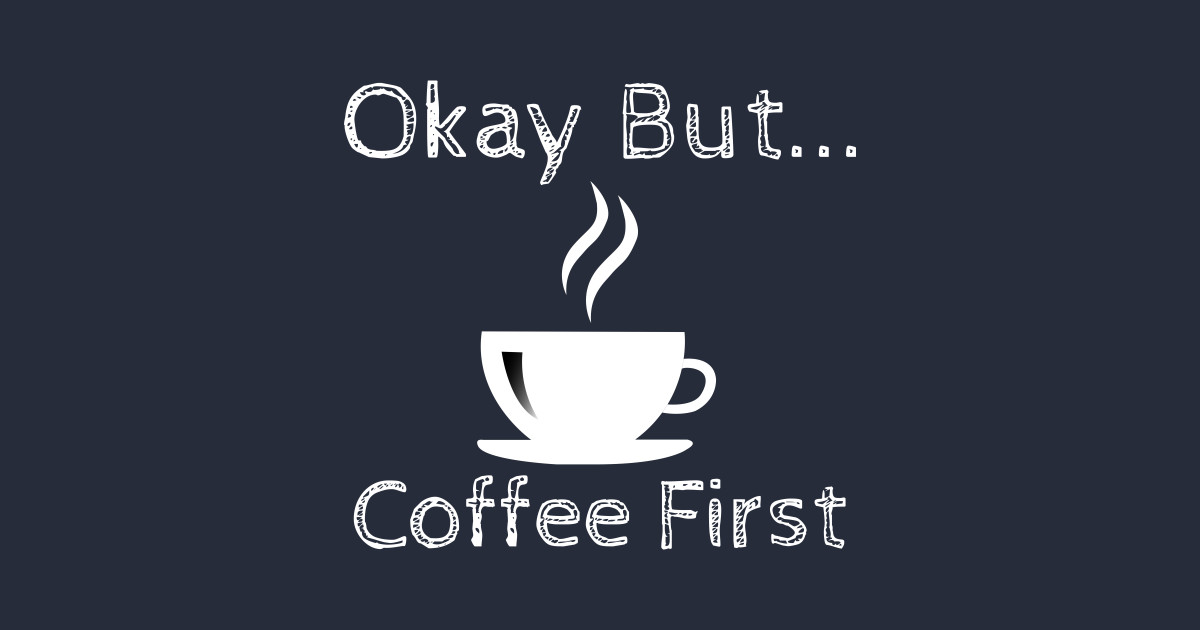 Okay But Coffee First - Coffee First - T-Shirt | TeePublic