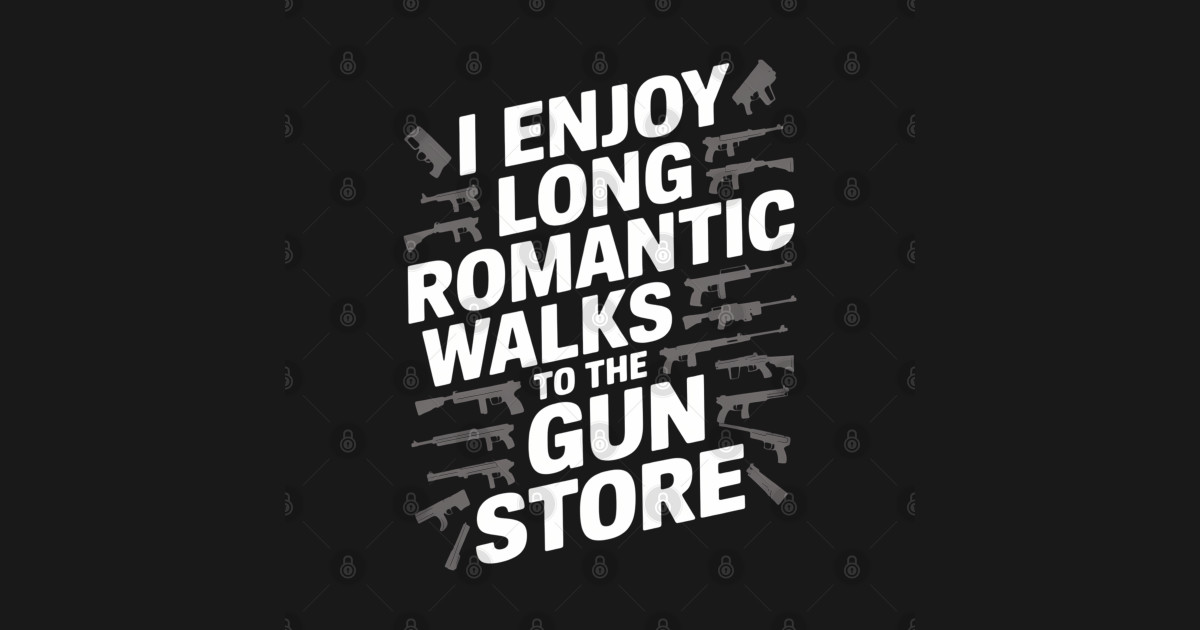 I Enjoy Long Romantic Walks to The Gun Store - I Enjoy Long Romantic ...