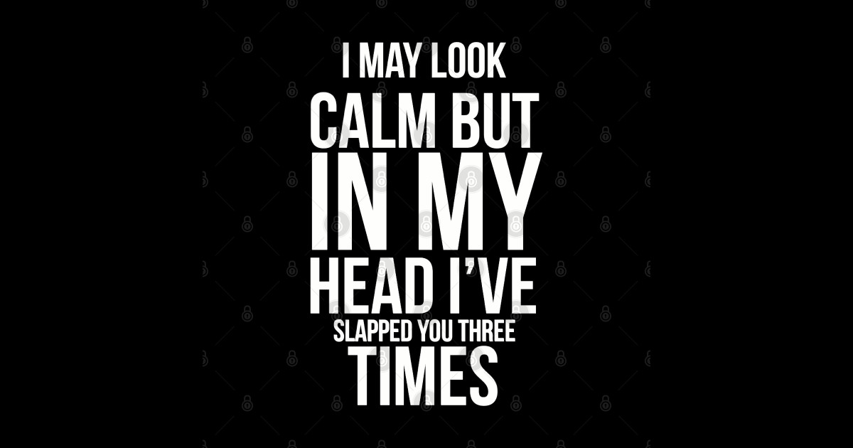 I May Look Calm But In My Head I've Slapped You Three Times Funny ...