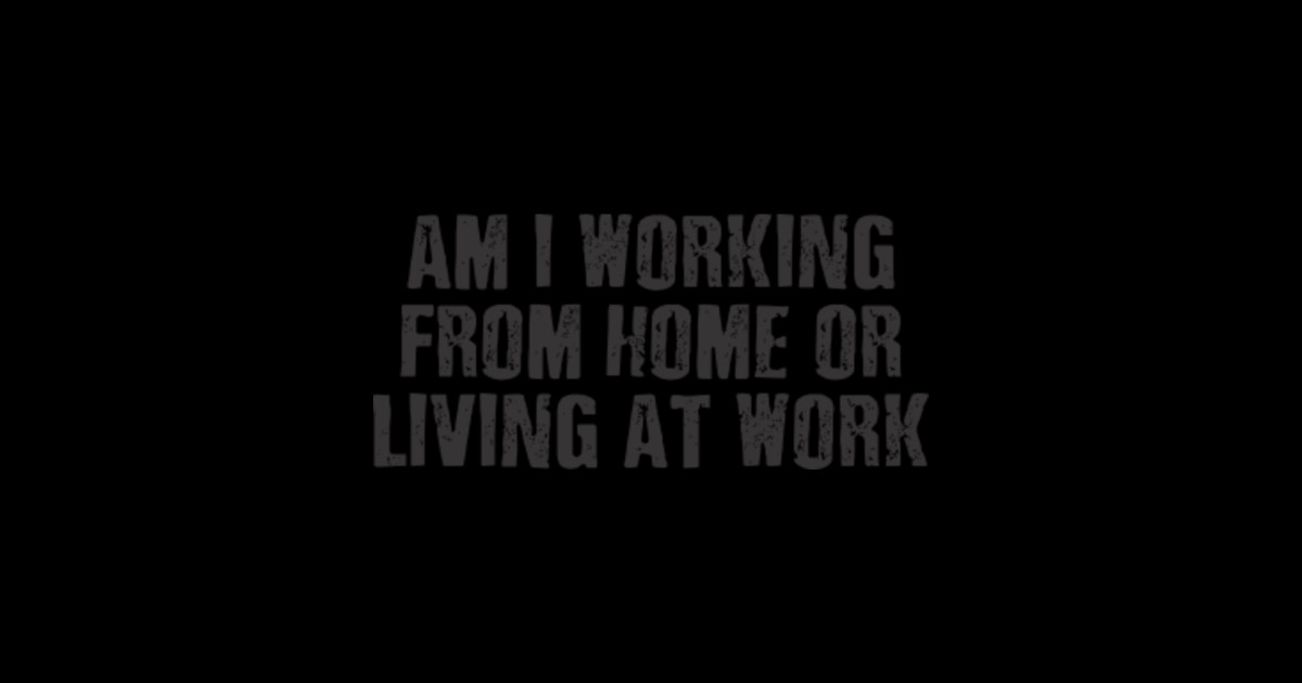 am i working from home or living at work - Am I Working From Home Or ...