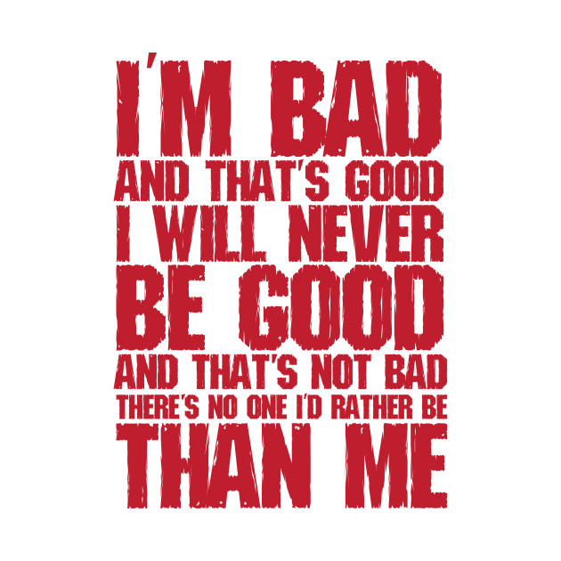 I'm Bad And That's Good I Will Never Be Good And That's Not Bad There's ...