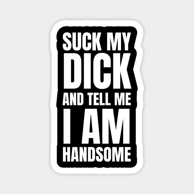 Suck My Dick And Tell Me Im Handsome Offensive Adult Humor Magnet Teepublic