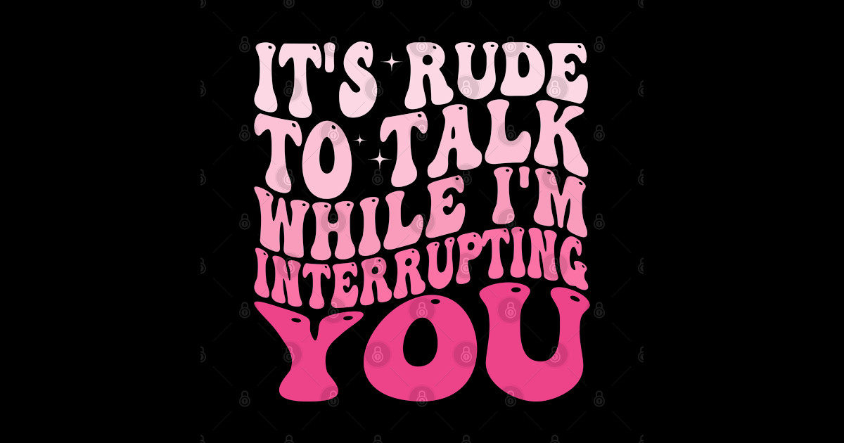 It's rude to talk while I'm interrupting you - Its Rude To Talk While ...