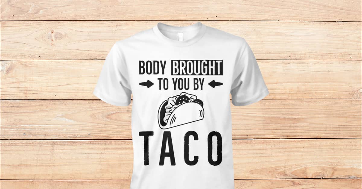 Body Brought To You By Taco - Viralstyle