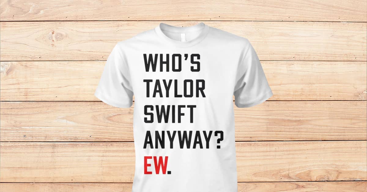 Who's Taylor Swift Anyway Ew Shirt - Viralstyle