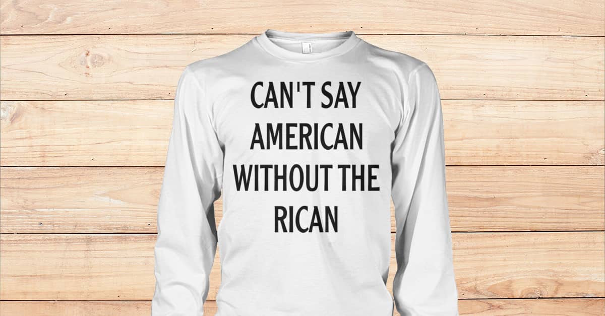 CAN'T SAY AMERICAN WITHOUT THE RICAN. Limited edition shirt - Viralstyle