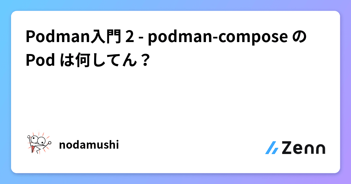Podman入門 2 - podman-compose の Pod は何してん？