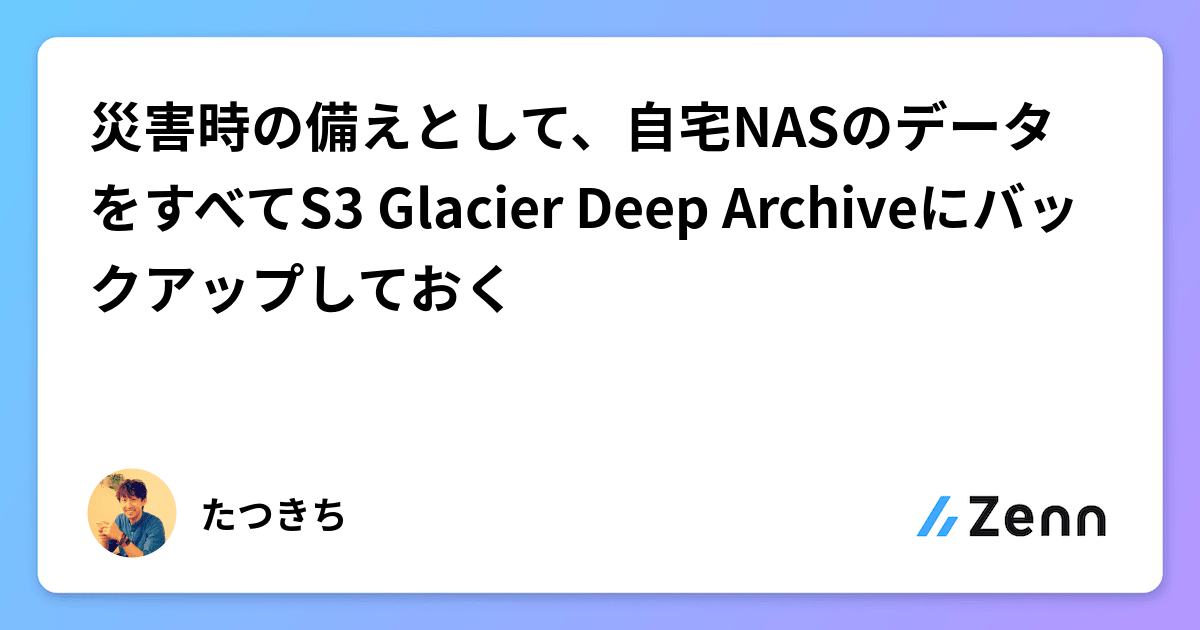 災害時の備えとして、自宅NASのデータをすべてS3 Glacier Deep Archiveにバックアップしておく