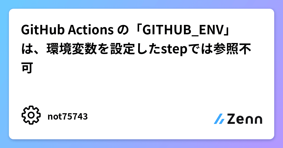 GitHub Actions の「GITHUB_ENV」は、環境変数を設定したstepでは参照不可