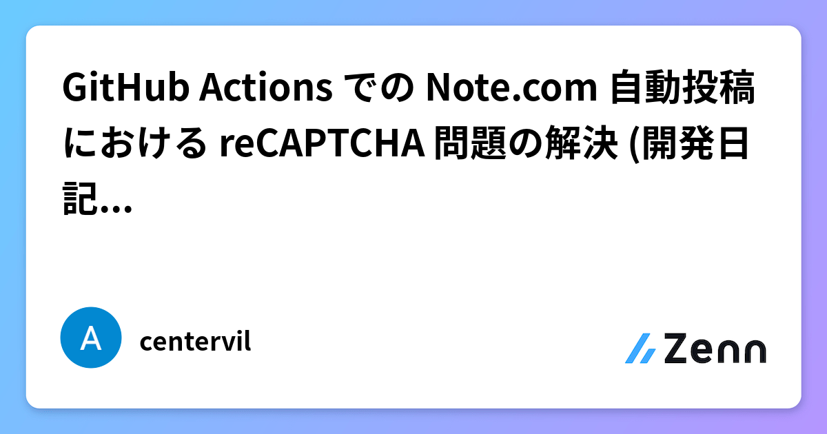 GitHub Actions での Note.com 自動投稿における reCAPTCHA 問題の解決 (開発日記 No.111)