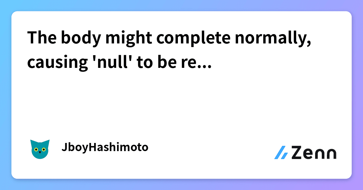 The body might complete normally, causing 'null' to be returned, but t