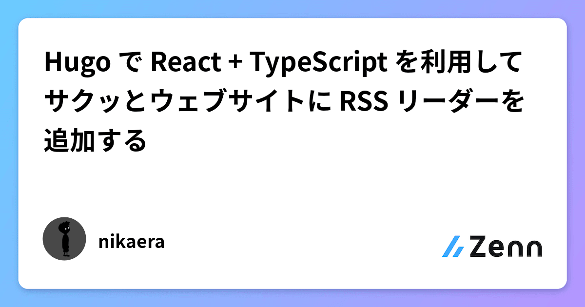 Hugo で React + TypeScript を利用してサクッとウェブサイトに RSS リーダーを追加する