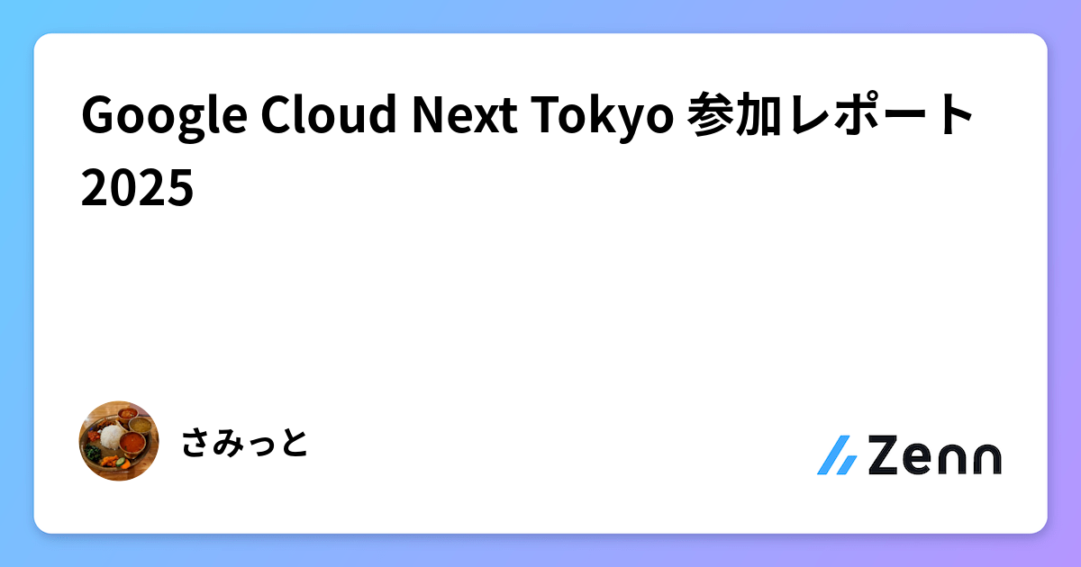 Google Cloud Next Tokyo 参加レポート2025
