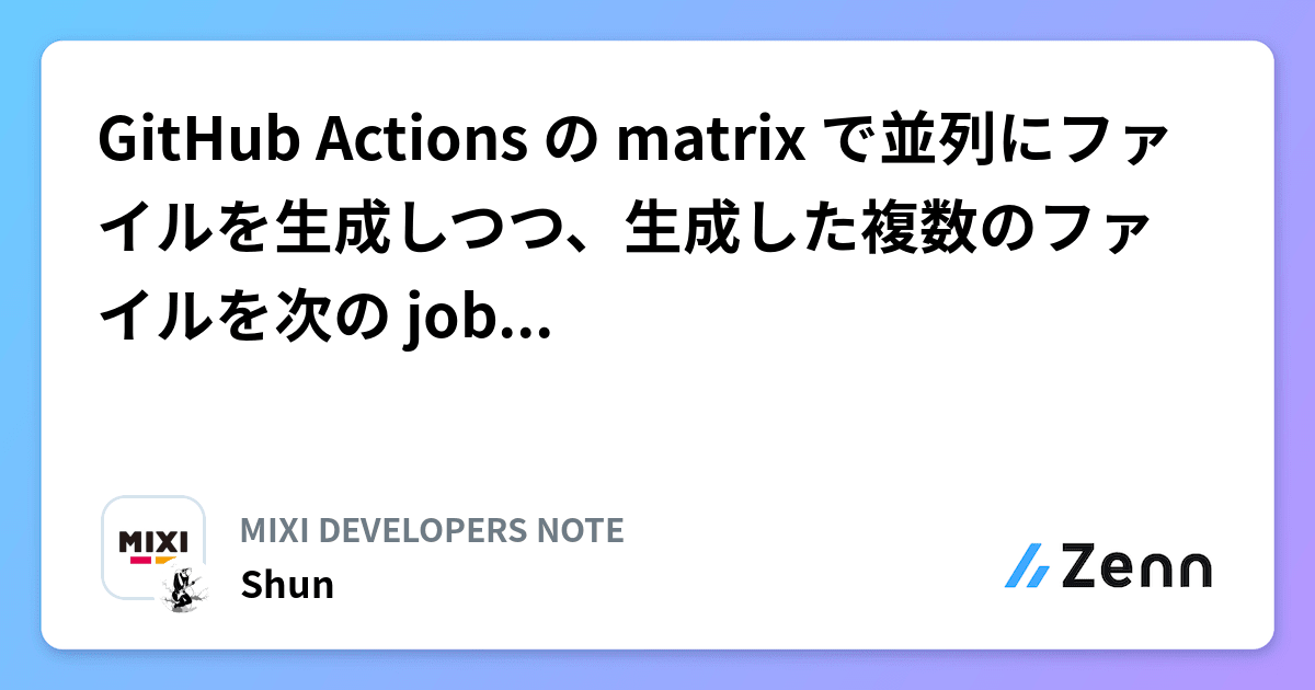 GitHub Actions の matrix で並列にファイルを生成しつつ、生成した複数のファイルを次の job に渡す方法