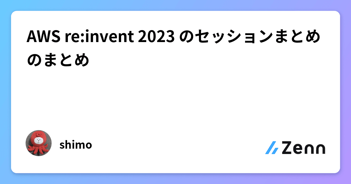 AWS re:invent 2023 のセッションまとめのまとめ