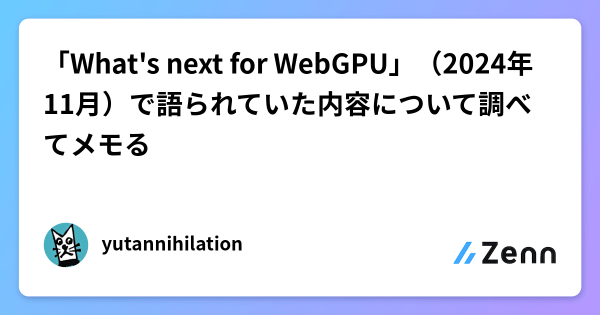 「What's next for WebGPU」（2024年11月）で語られていた内容について調べてメモる