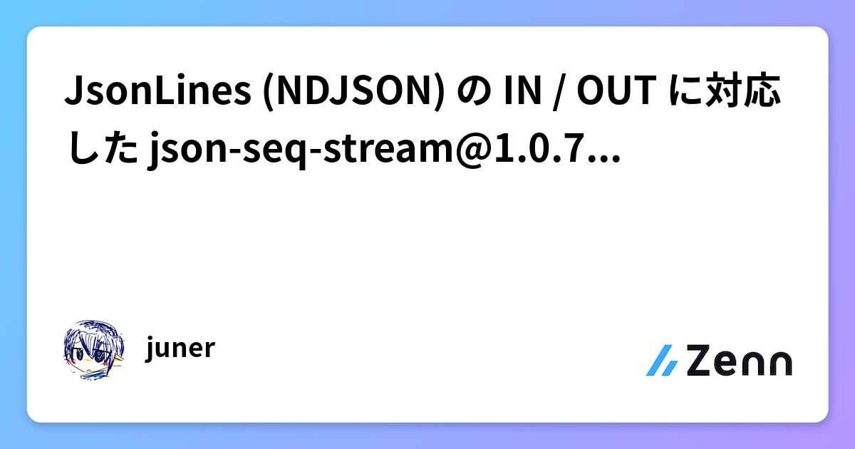 JsonLines (NDJSON) の IN / OUT に対応した json-seq-stream@1.0.7 リリースしました。