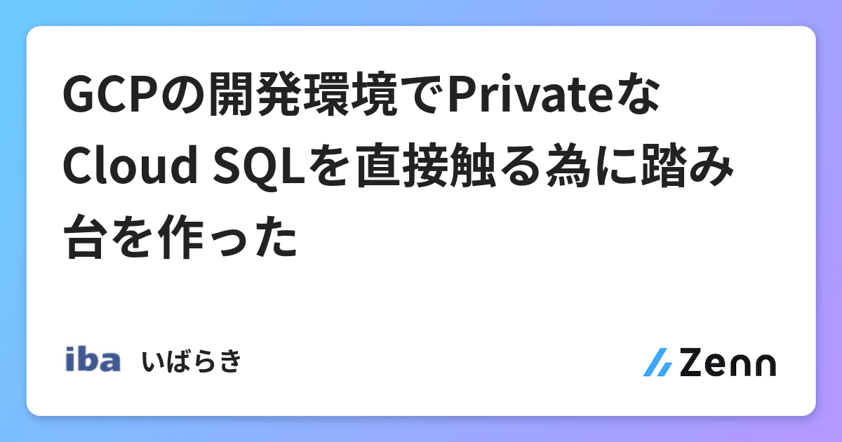 GCPの開発環境でPrivateなCloud SQLを直接触る為に踏み台を作った